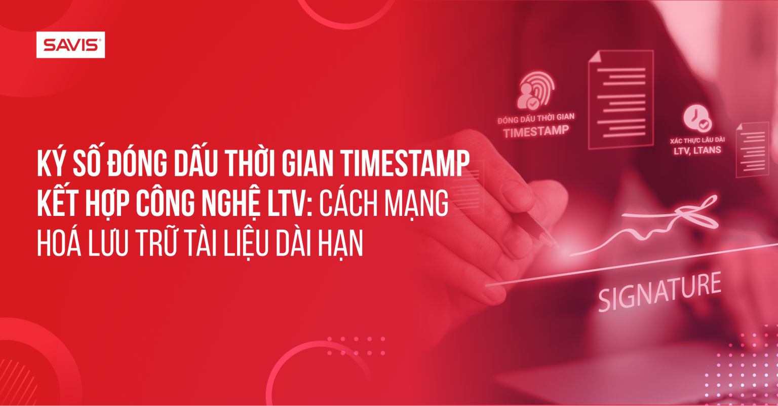 Ký số đóng dấu thời gian Timestamp kết hợp công nghệ LTV: Cách mạng hoá lưu trữ tài liệu dài hạn ...